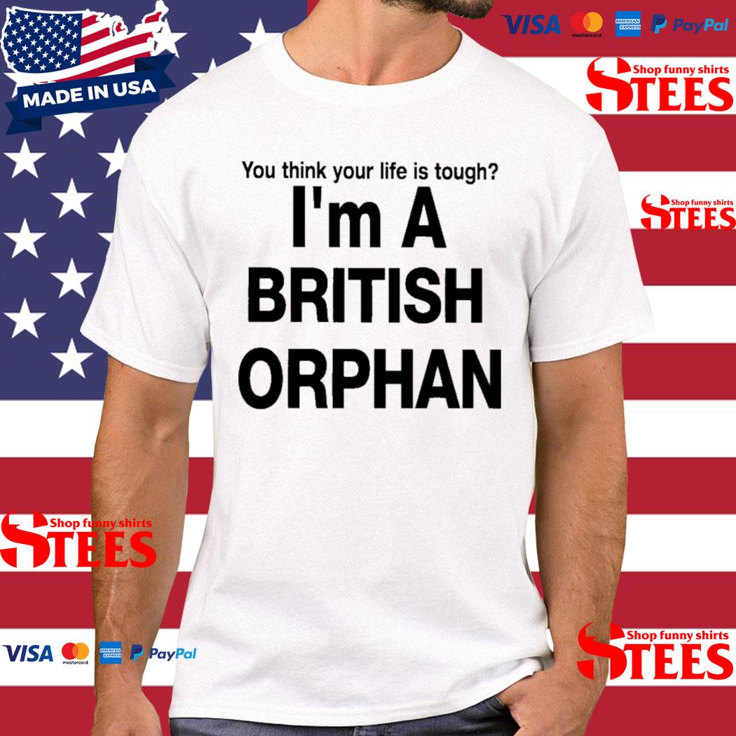 You think your life is tough I’m a british orphan T-shirt – HERAPREMIUM