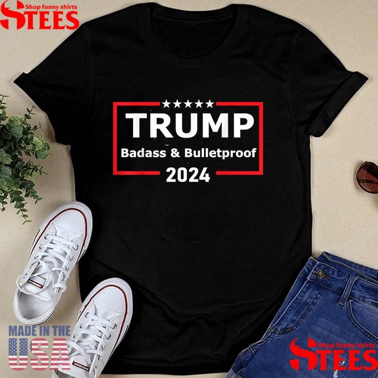 Official Trump Badass And Bulletproof 2024 T-shirt, hoodie, tank top, sweater and long sleeve t ...