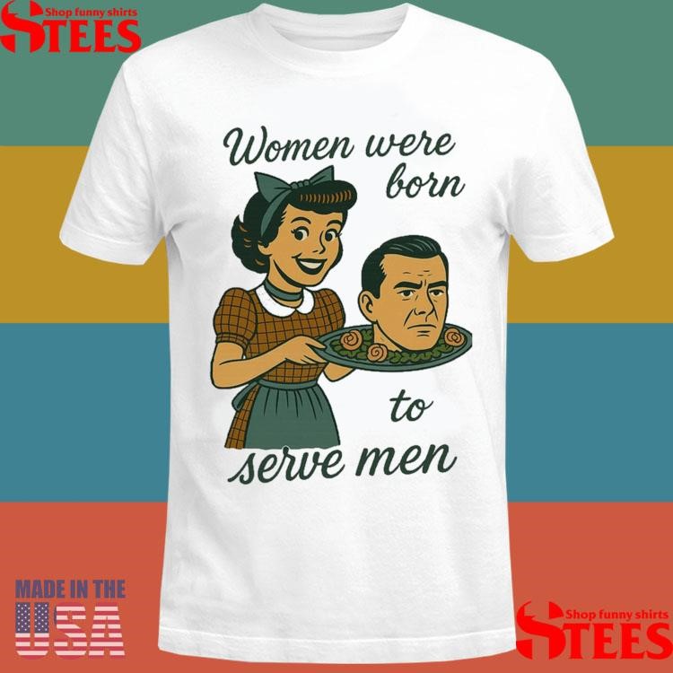 Official Women Were Born To Serve Men Shirts, hoodie, tank top, sweater and long sleeve t-shirt